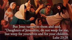 Daughters of Jerusalem, do not weep for me, but weep for yourselves and ...